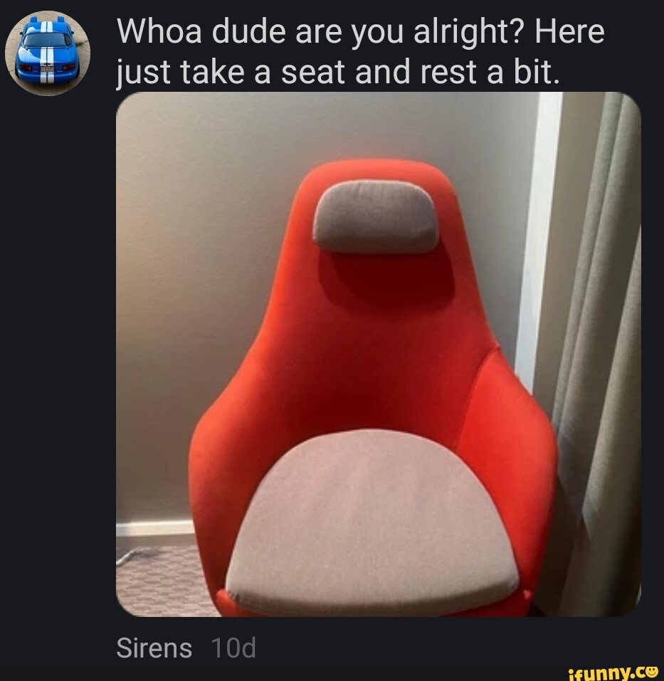 Whoa dude are you alright? Here just take a seat and rest a bit. Sirens ...