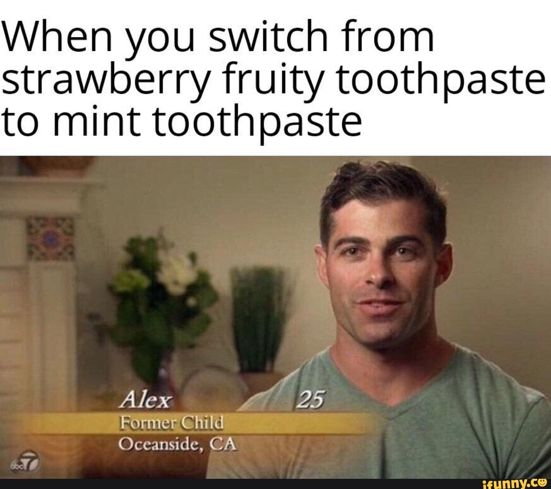 When you switch from Strawberry fruity toothpaste to mint toothpaste ...