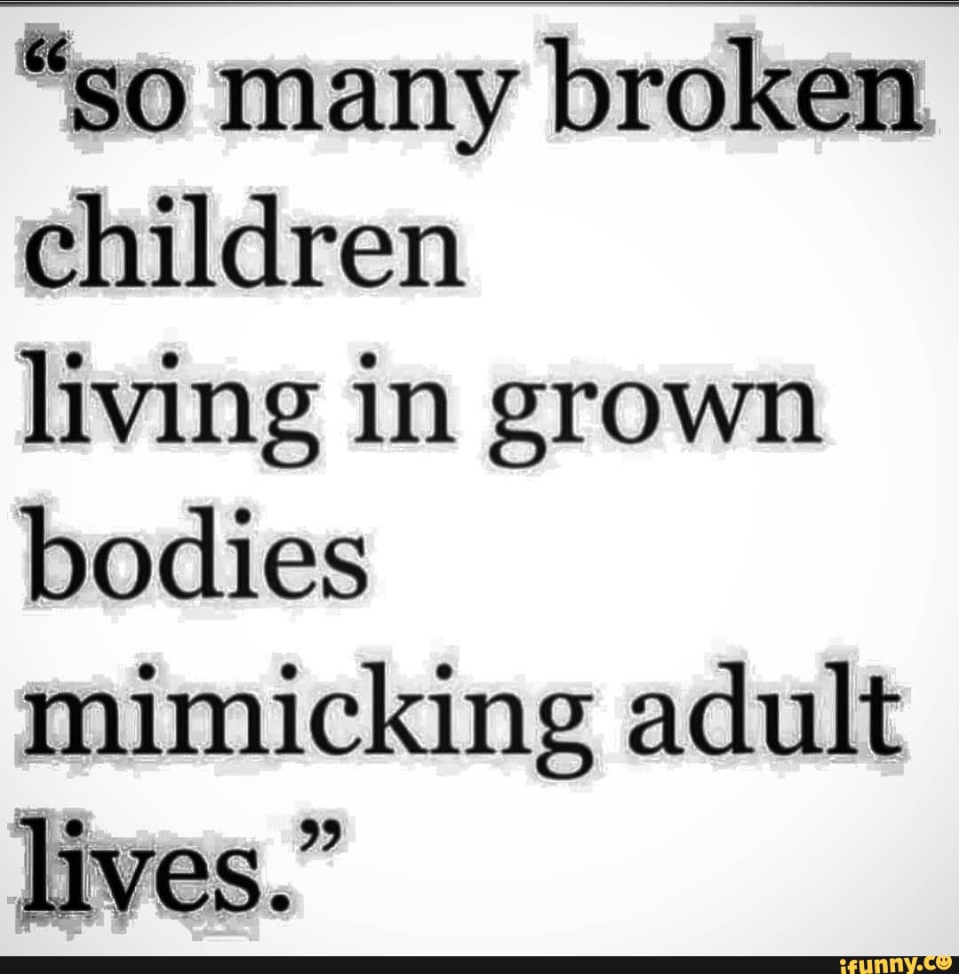 "so many broken. children living in grown bodies mimicking adult lives ...