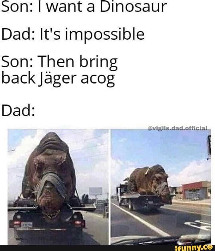 Son: I want a Dinosaur Dad: It's impossible Son: Then bring back Jager ...