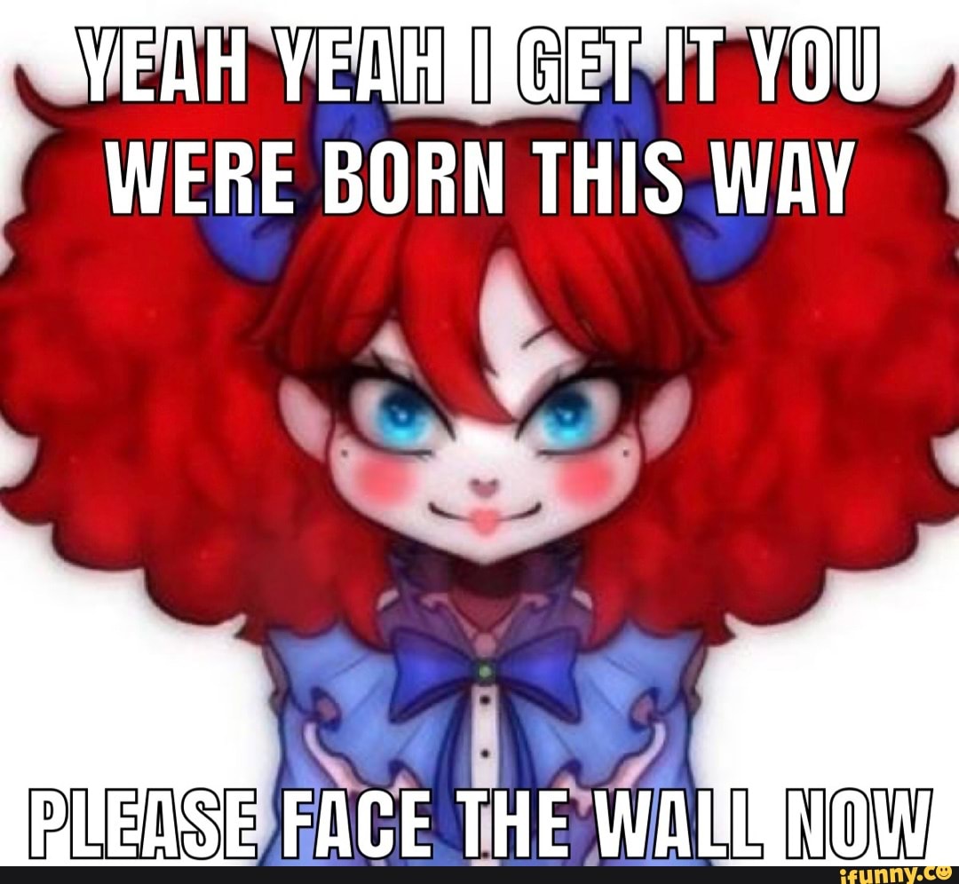 EAH YEARRIGETIT YOU WERE BORN THIS WAY PREASE FACE THE OW - iFunny