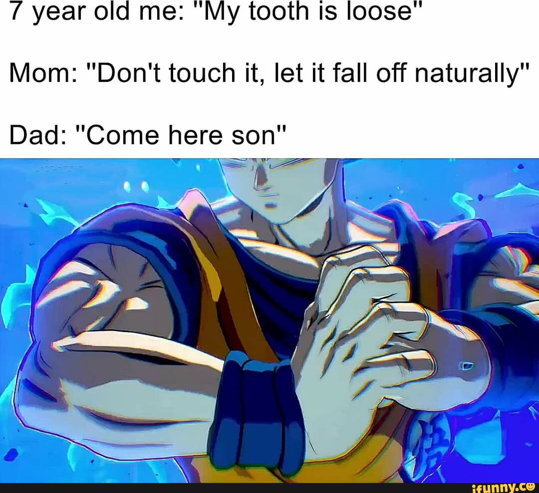 Year old me: "My tooth Is loose" Mom: "Don't touch it, let it fall off ...