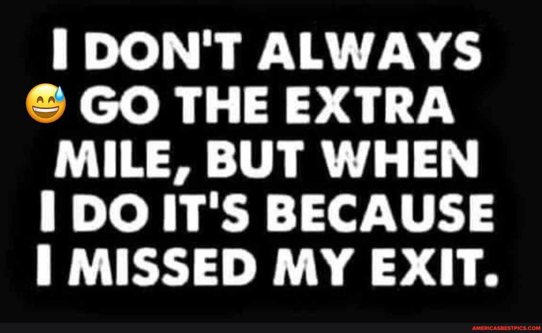 I DON'T ALWAYS GO THE EXTRA MILE, BUT WHEN DO IT'S BECAUSE MISSED MY ...