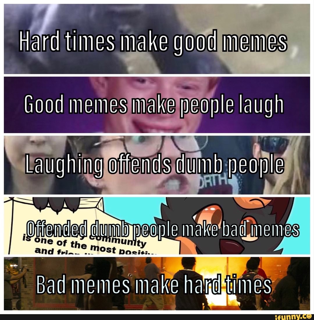 Hard times make good memes Good memes make people laugh Laughing ...