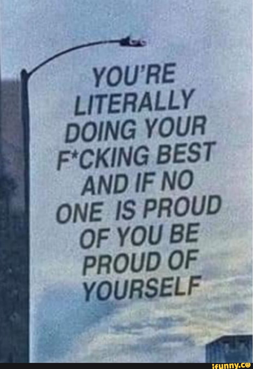 Youre Literally Doing Your F Cking Best And If No One Is Proud Of You