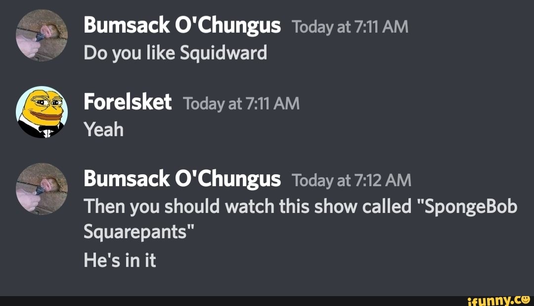Bumsack O'Chungus Today at AM Do you like Squidward Forelsket Today at ...