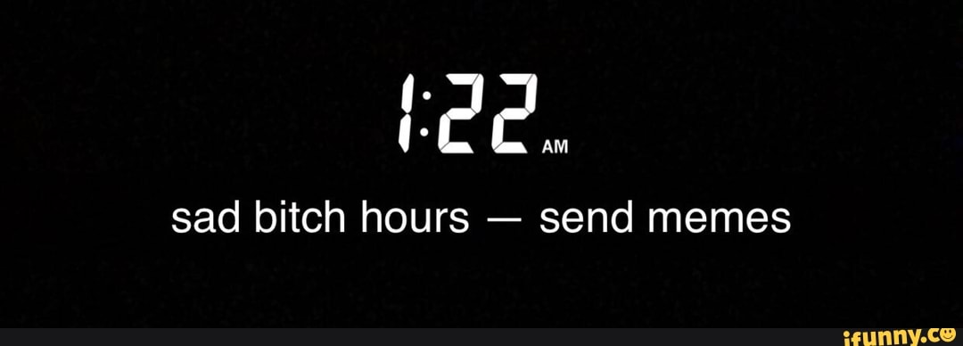 Sad bitch hours - send memes - iFunny
