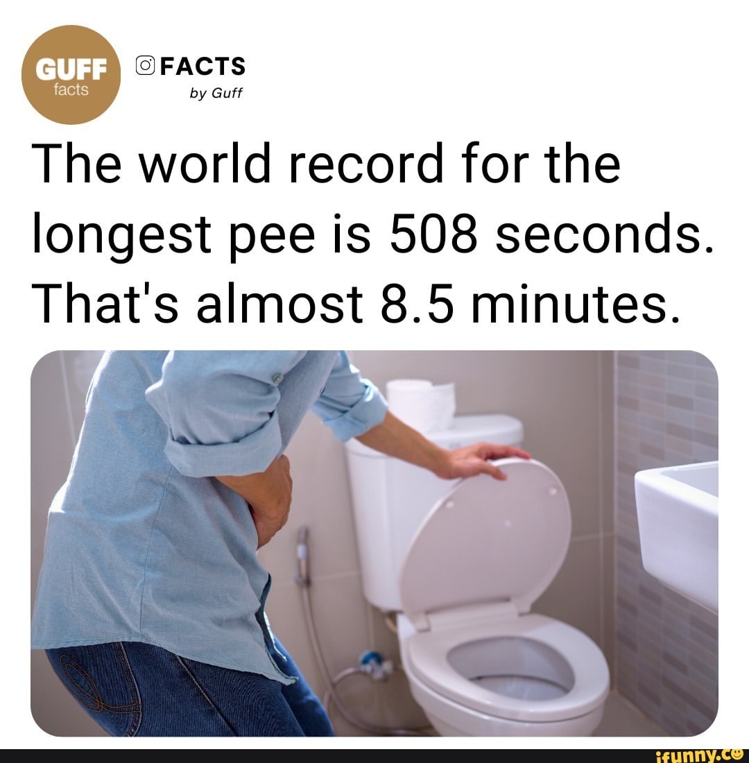 FACTS by Guff The world record for the longest pee is 508 seconds. That ...