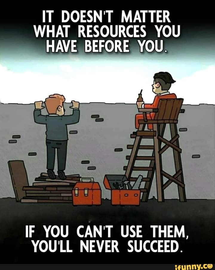 IT DOESN'T MATTER WHAT RESOURCES YOU HAVE BEFORE YOU. IF YOU CAN'T USE ...
