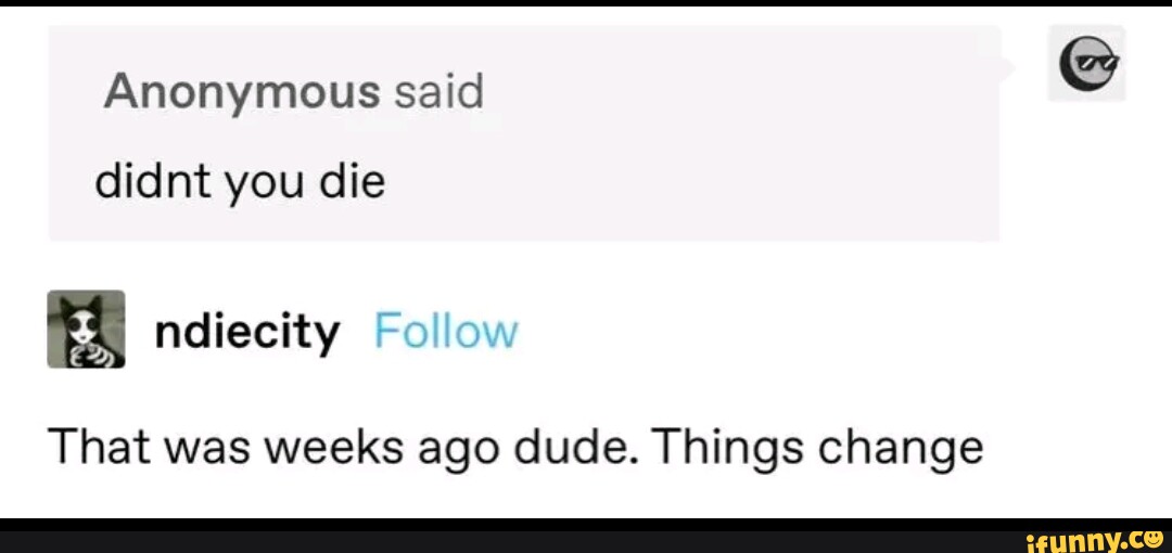 Anonymous said didnt you die That was weeks ago dude. Things change ...