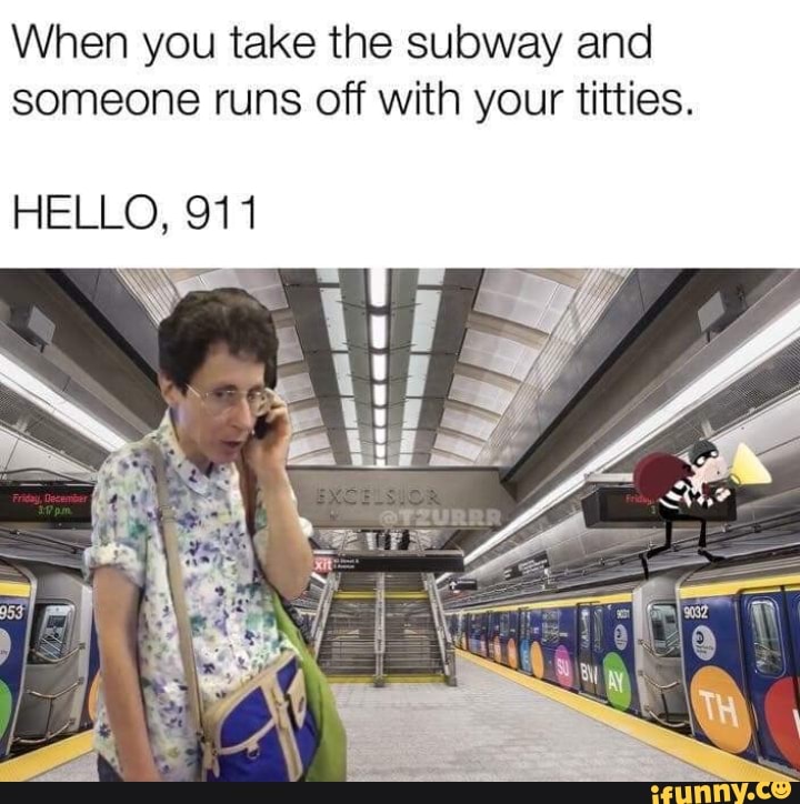 When you take the subway and someone runs off with your titties. HELLO ...