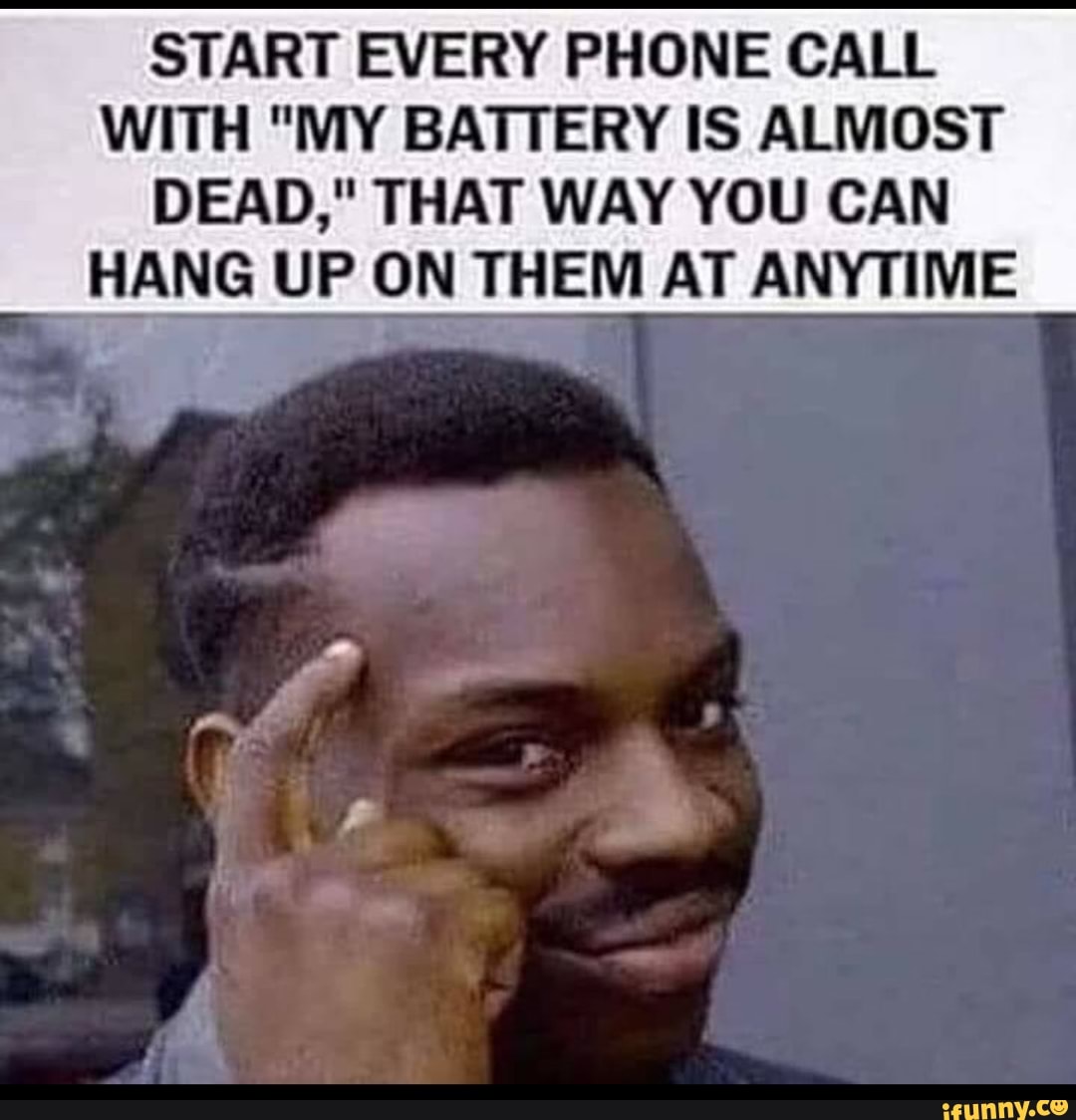 START EVERY PHONE CALL WITH "MY BATTERY IS ALMOST DEAD," THAT WAY YOU ...
