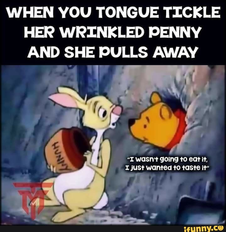 WHEN YOU TONGUE TICKLE HER WRINKLED PENNY AND SHE PULLS AWAY "I wasn't ...
