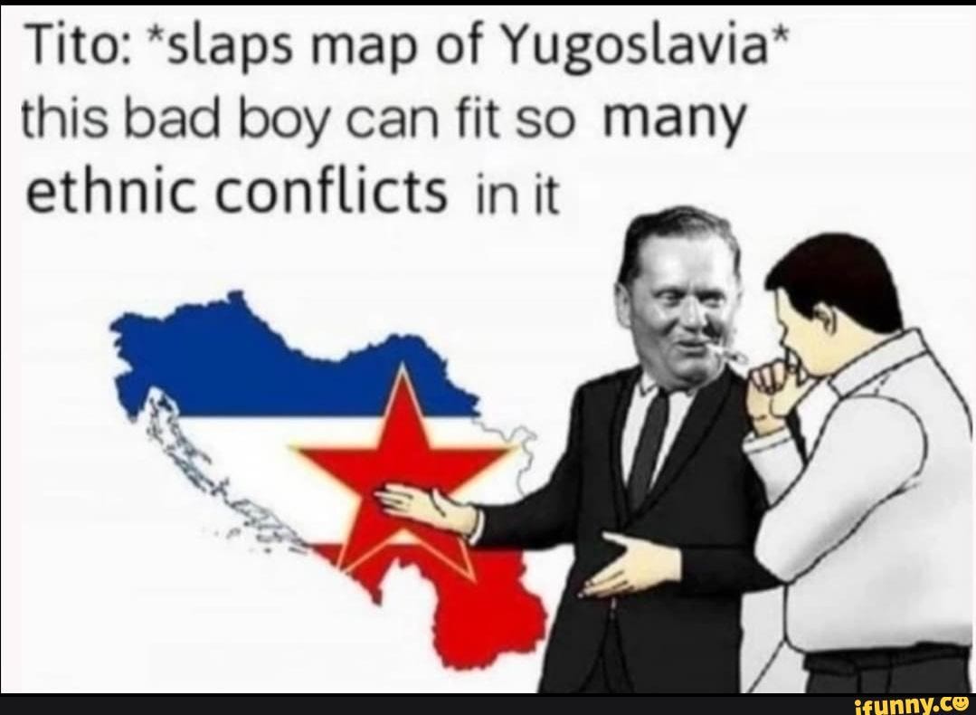 Tito: *slaps map of Yugoslavia* this bad boy can fit so many ethnic ...