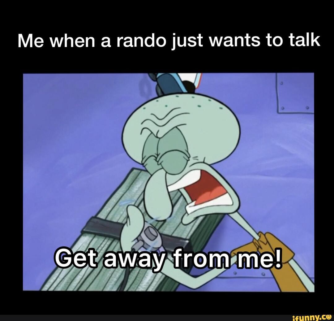 Me when a rando just wants to talk Get away from me! - )