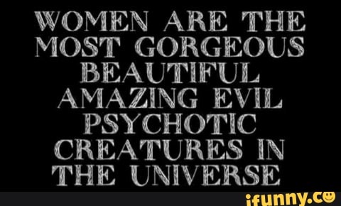 WOMEN ARE THE MOST GORGEOUS BEAUTIFUL AMAZING EVIL PSYCHOTIC CREATURES ...