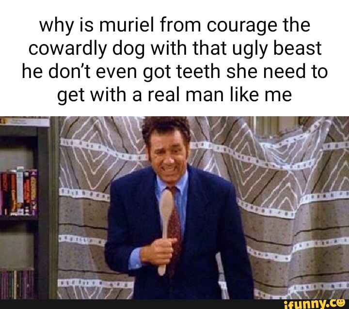 Why is muriel from courage the cowardly dog with that ugly beast he don ...