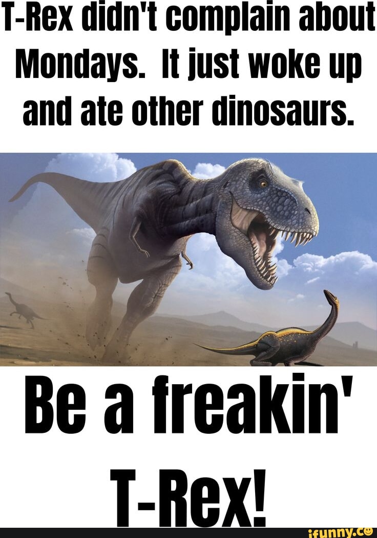 T-Rex didn't complain about Mondays. It just woke up and ate other ...