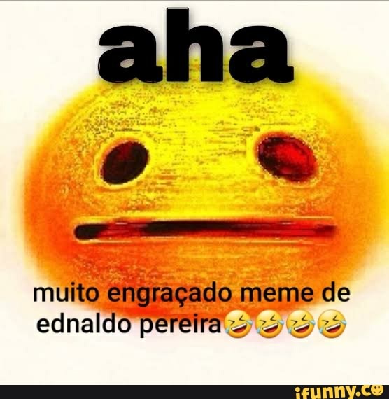 Aha muito engraçado meme de ednaldo pereira - iFunny