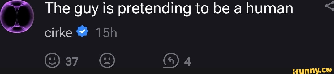 The guy is pretending to be a human 'Or. cirke - iFunny