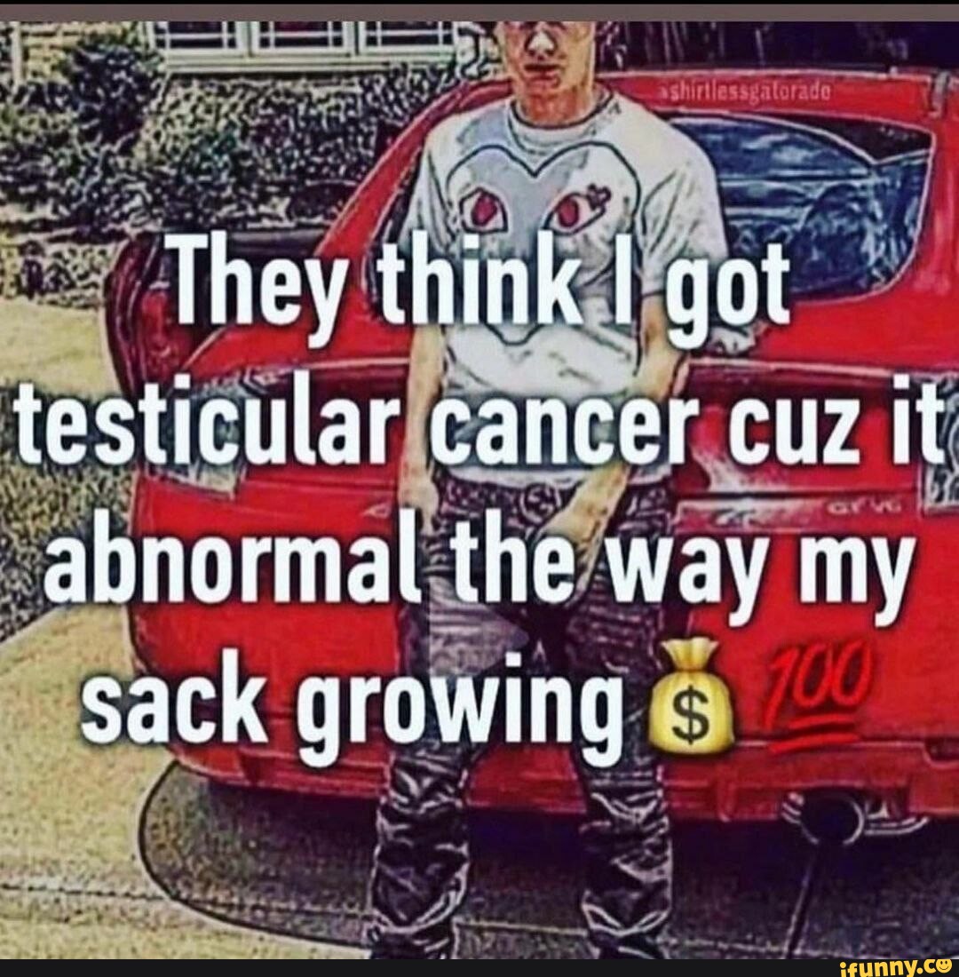 They think got testicular cancer cuz it abnormal the way my sack ...
