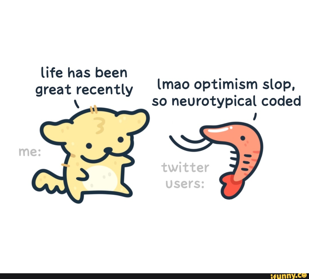Life has been great recently mao optimism slop, so nevrotypical coded ...