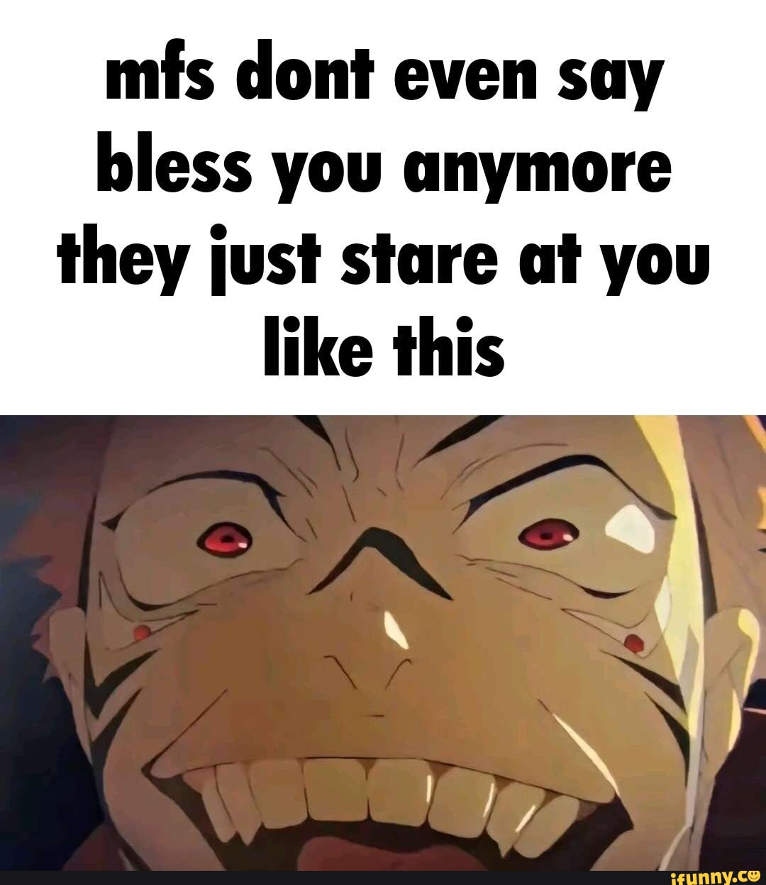 Mfs dont even say bless you anymore they just stare at you like this ...