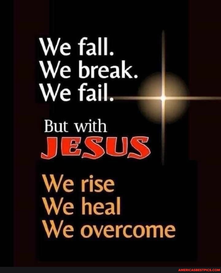 We fall. We break. We fail. But with JESUS We rise We heal We overcome ...