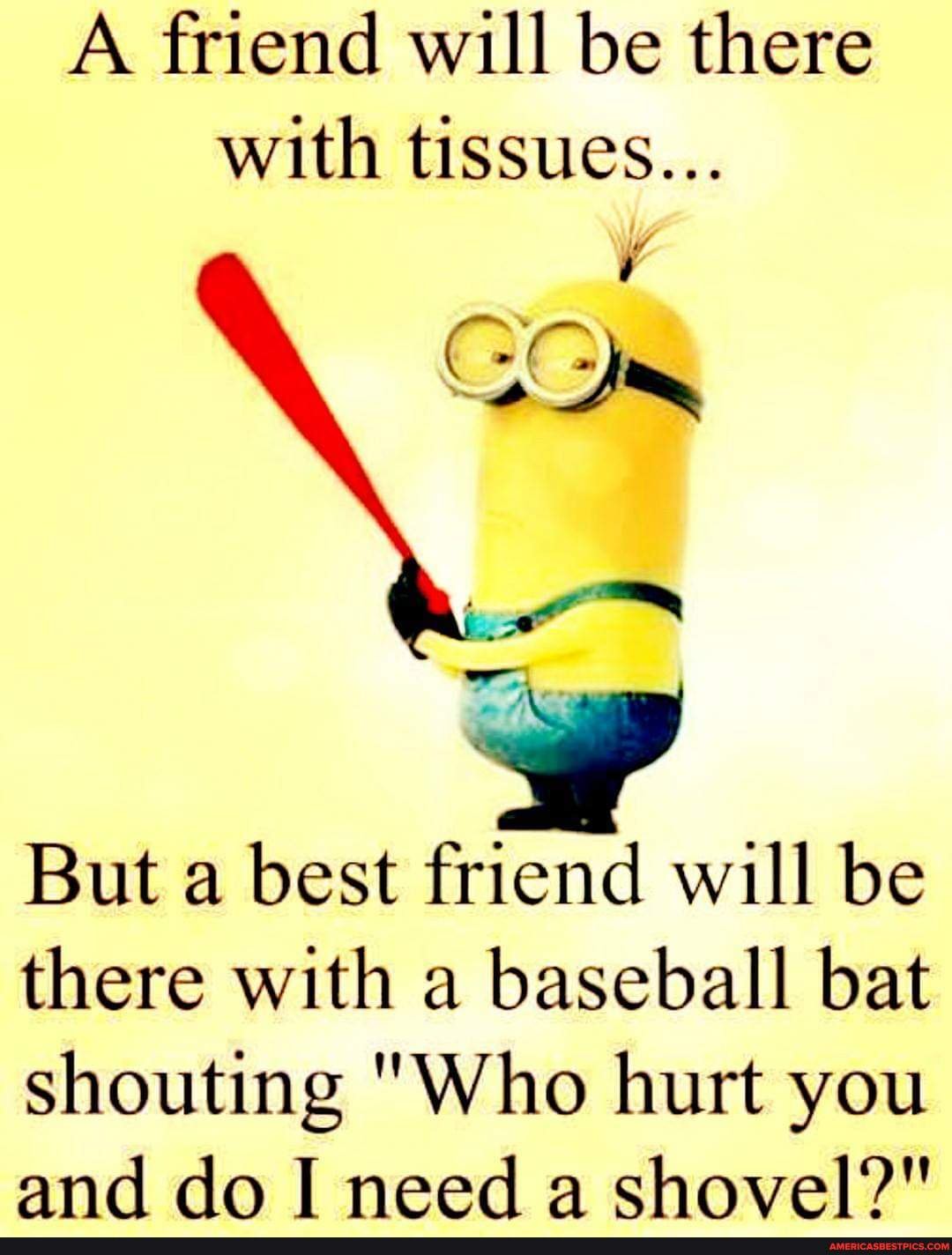 A friend will be there with tissues... But a best friend will be there ...