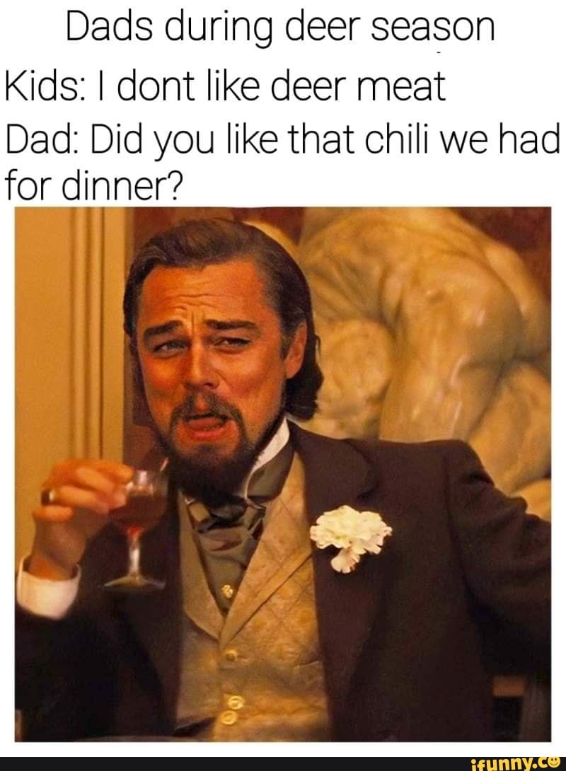 Dads during deer season Kids: I dont like deer meat Dad: Did you like ...