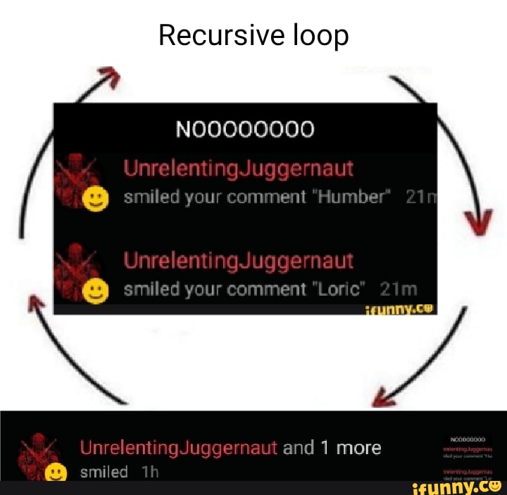Recursive loop UnrelentingJuggernaut smiled your comment "Humbe ...