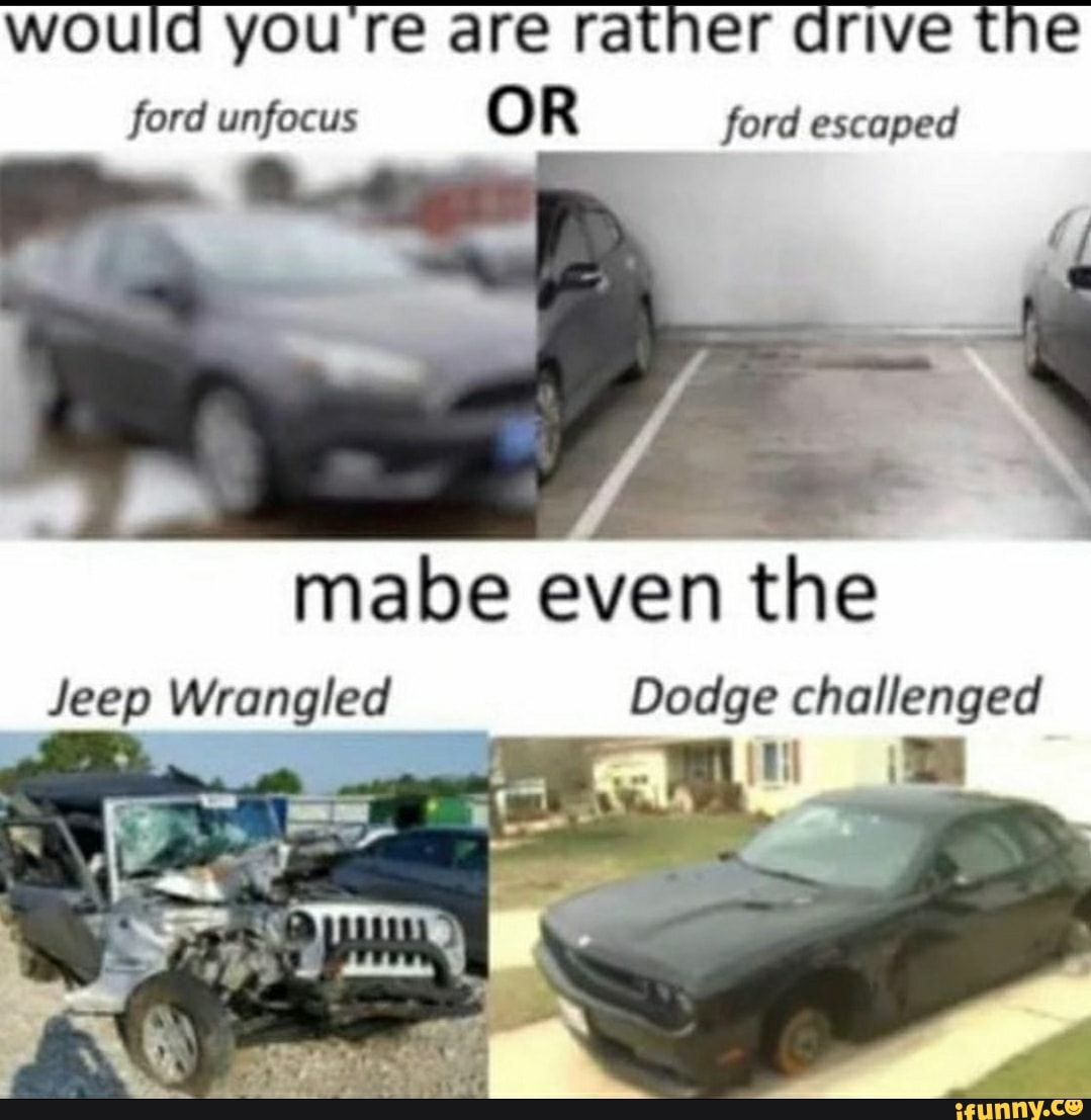 Would you re are rather drive the ford unfocus ford escaped mabe even ...