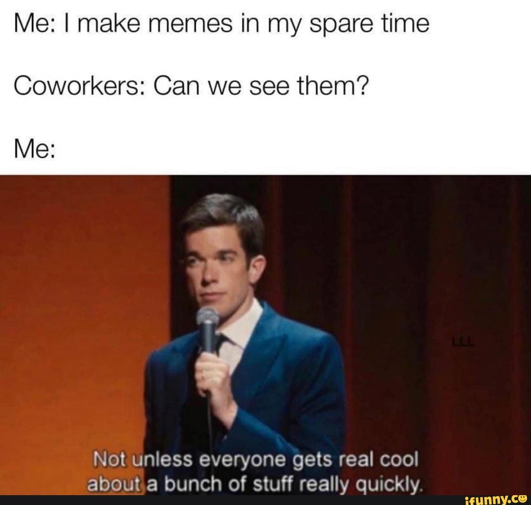 Me: I make memes in my spare time Coworkers: Can we see them? Me: Not ...