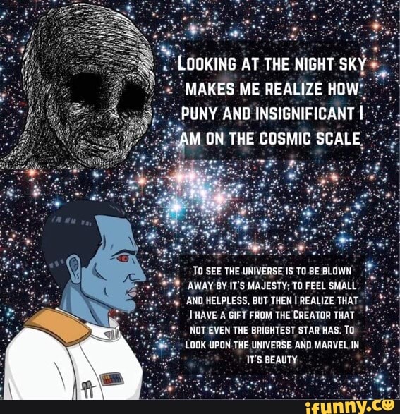 LOOKING AT THE NIGHT SKY MAKES ME REALIZE HOW PUNY INSIGNIFICANT I AM ...