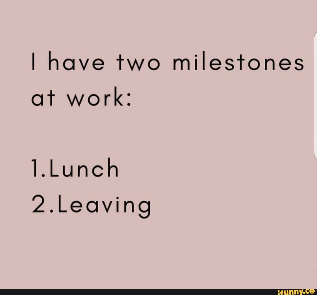 I have two milestones at work: ].Lunch Leaving - iFunny