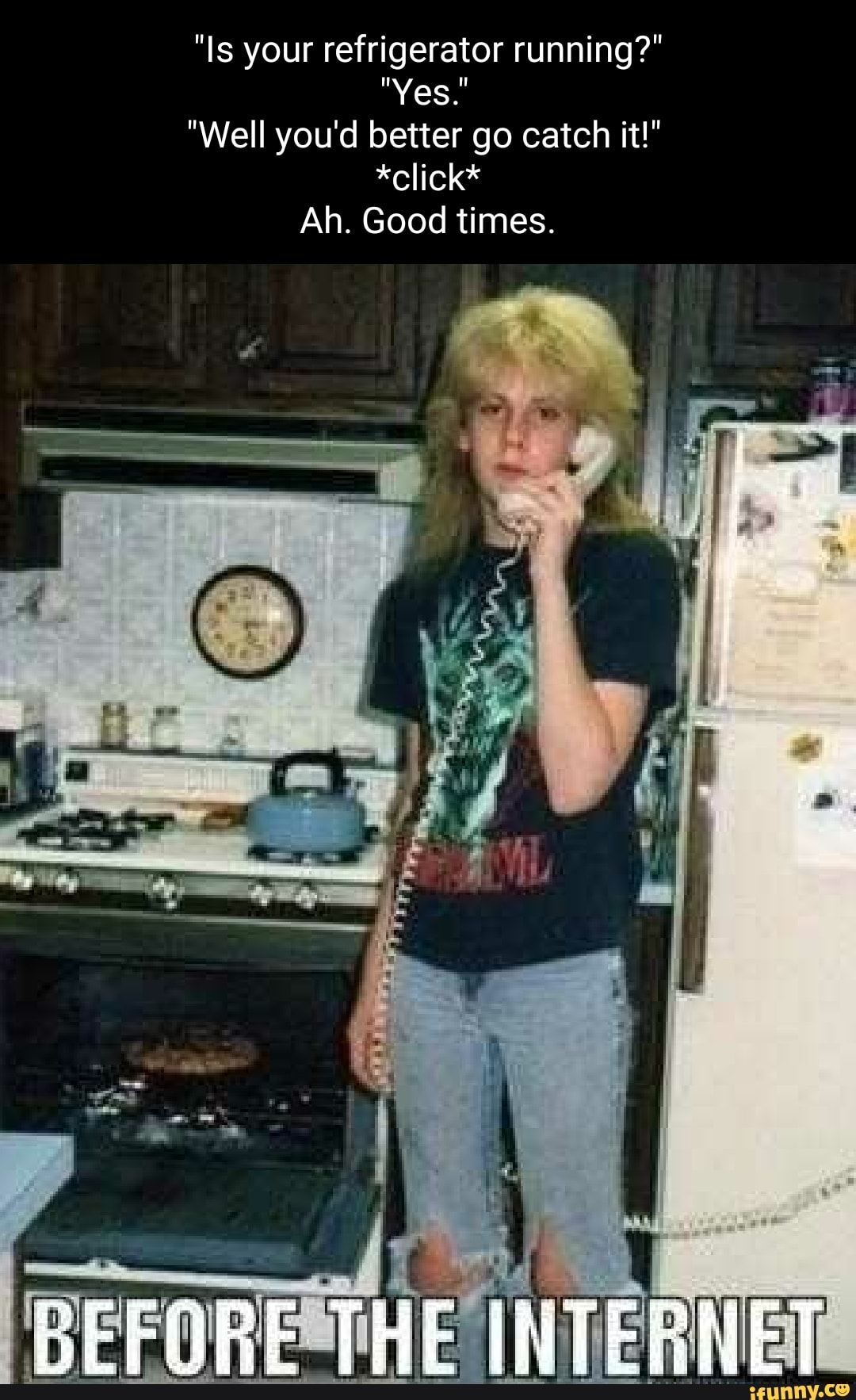 "Is your refrigerator running?" "Yes." "Well you'd better go catch it ...