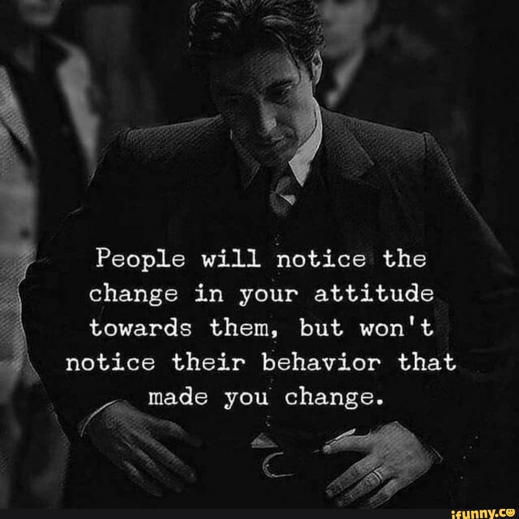 People will notice the change in your attitude towards them, but won't ...