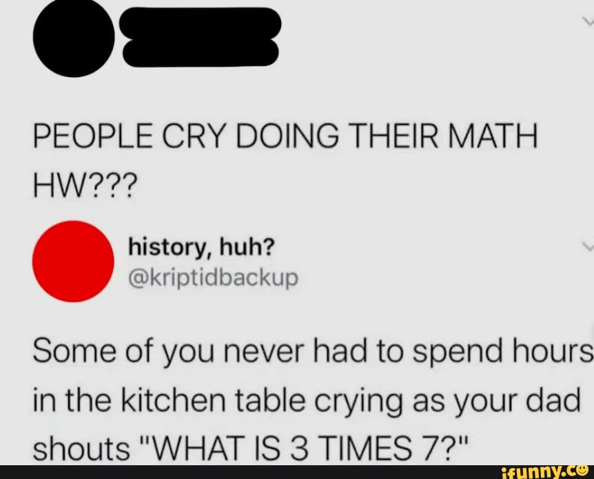 PEOPLE CRY DOING THEIR MATH HW??? Some of you never had to spend hours ...
