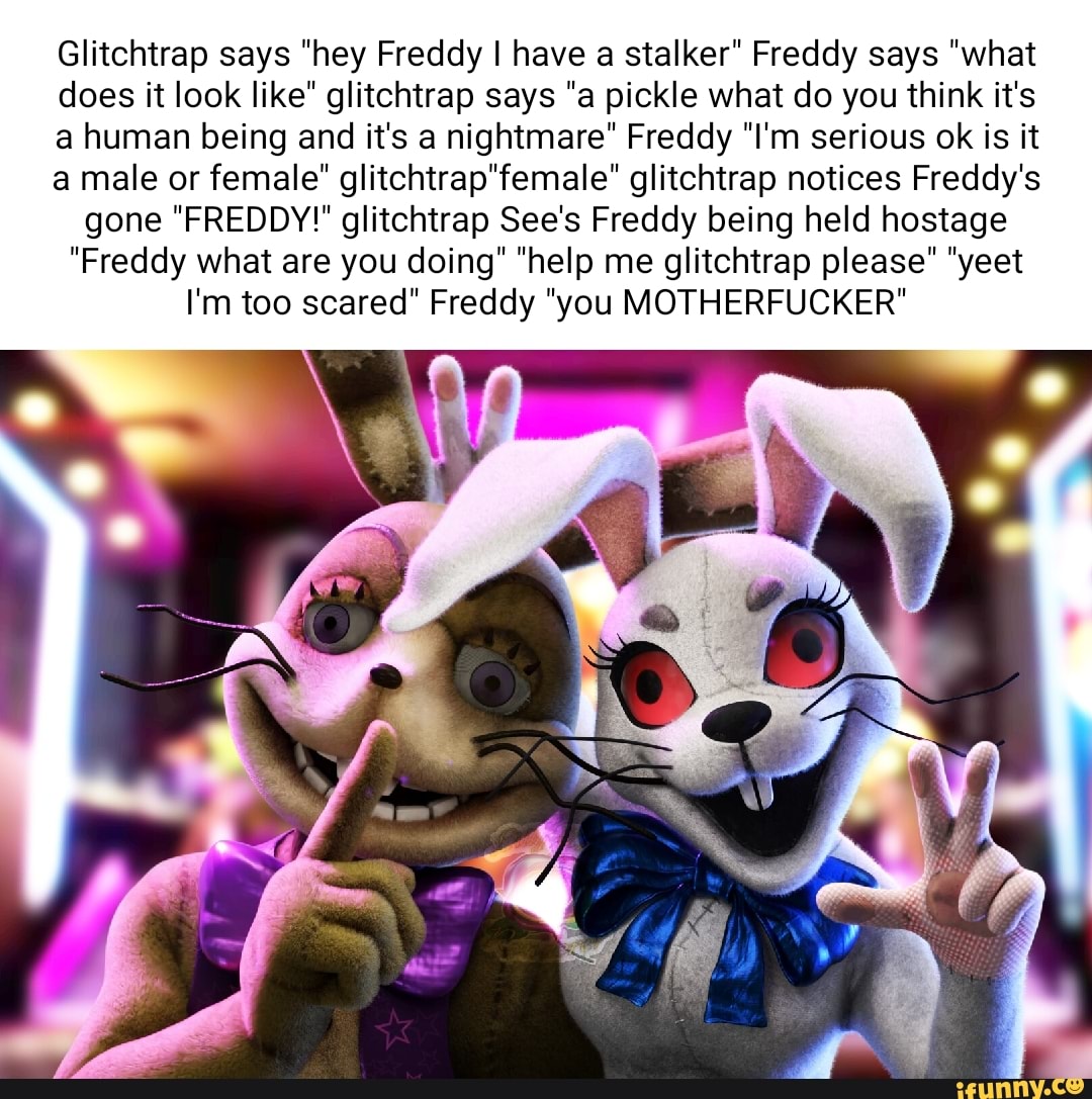 Glitchtrap says "hey Freddy I have a stalker" Freddy says "what does it ...