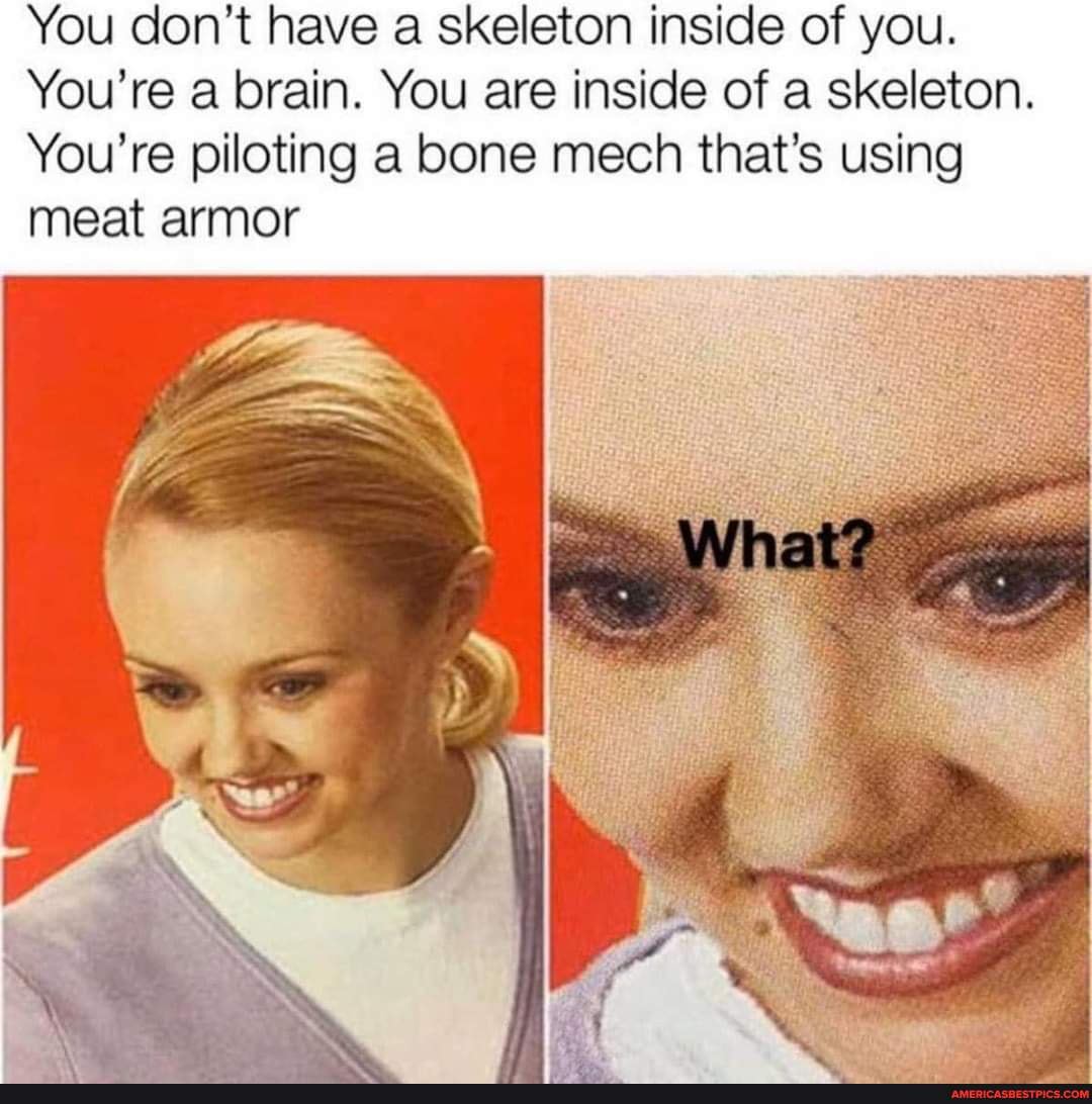 You don't have a skeleton inside of you. You're a brain. You are inside ...
