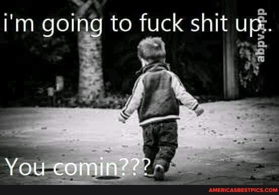 I'm going to fuck shit up. You comin??? - America’s best pics and videos