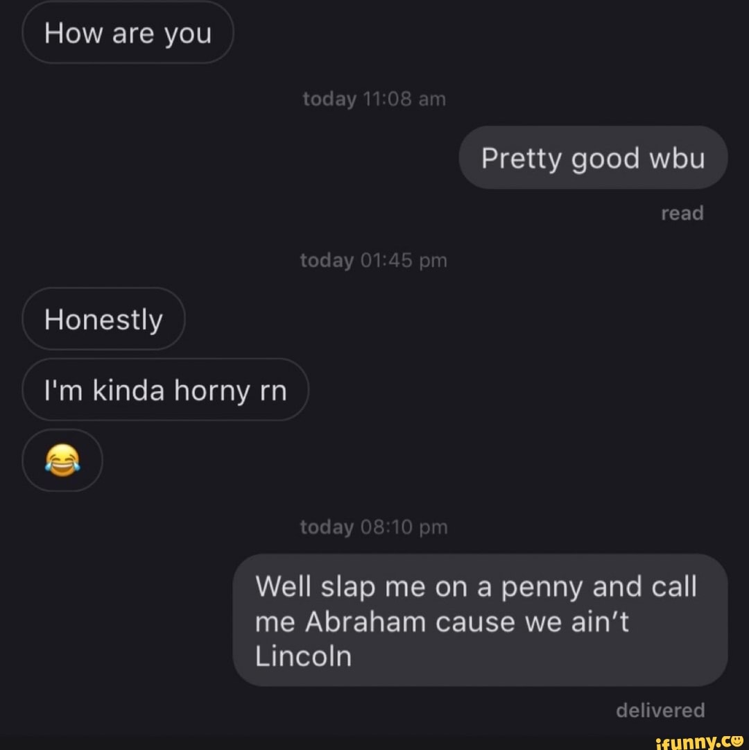 Pretty good wbu Well slap me on a penny and call me Abraham cause we ...