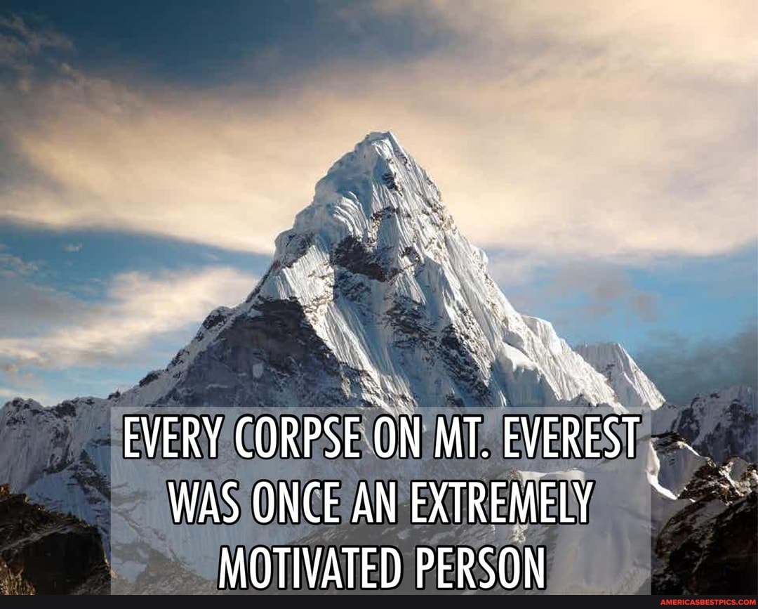 * ly EVERY CORPSE ON MT. EVEREST. WAS ONCE AN EXTREMELY MOTIVATED ...