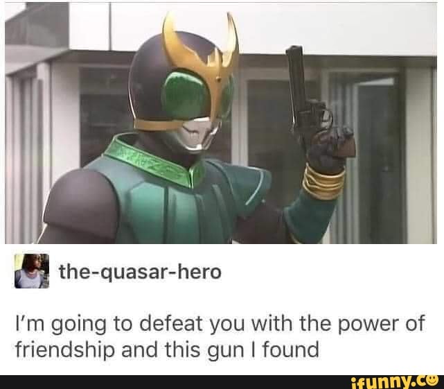 I'm going to defeat you with the power of friendship and this gun I ...