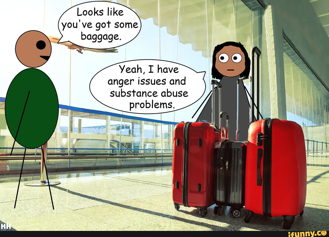 Baggage - Looks like you've got some baggage. Yeah, I have anger issues and substance abuse ...
