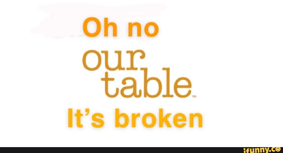 Oh no our table. It's broken - iFunny