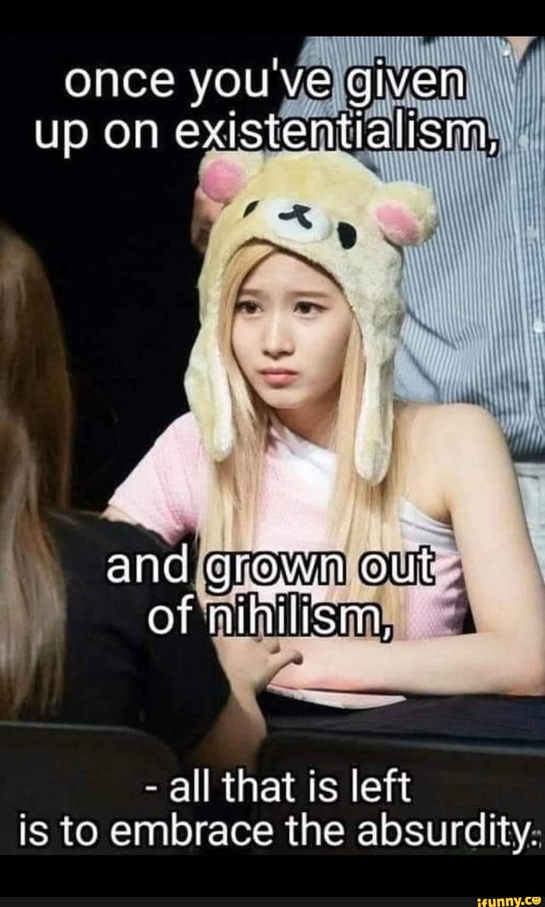 Once you've given up on existentialism, and grawn out of nihilism, all ...