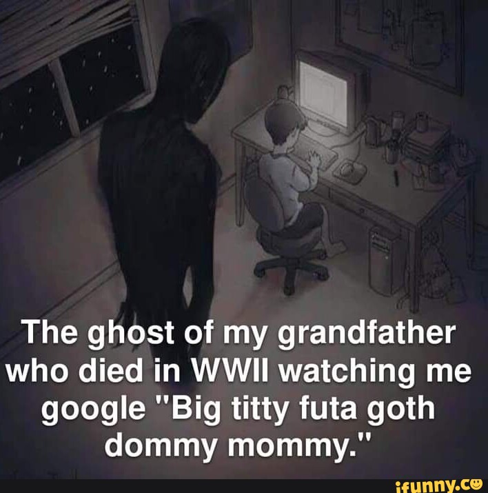 The ghost of my grandfather who died in WWII watching me google "Big ...