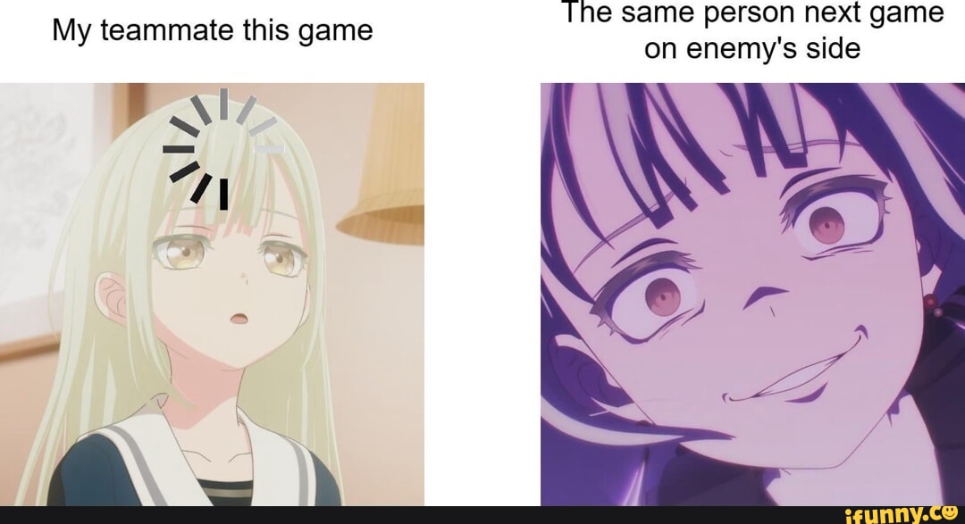 The same person next game on enemy's side My teammate this game - iFunny