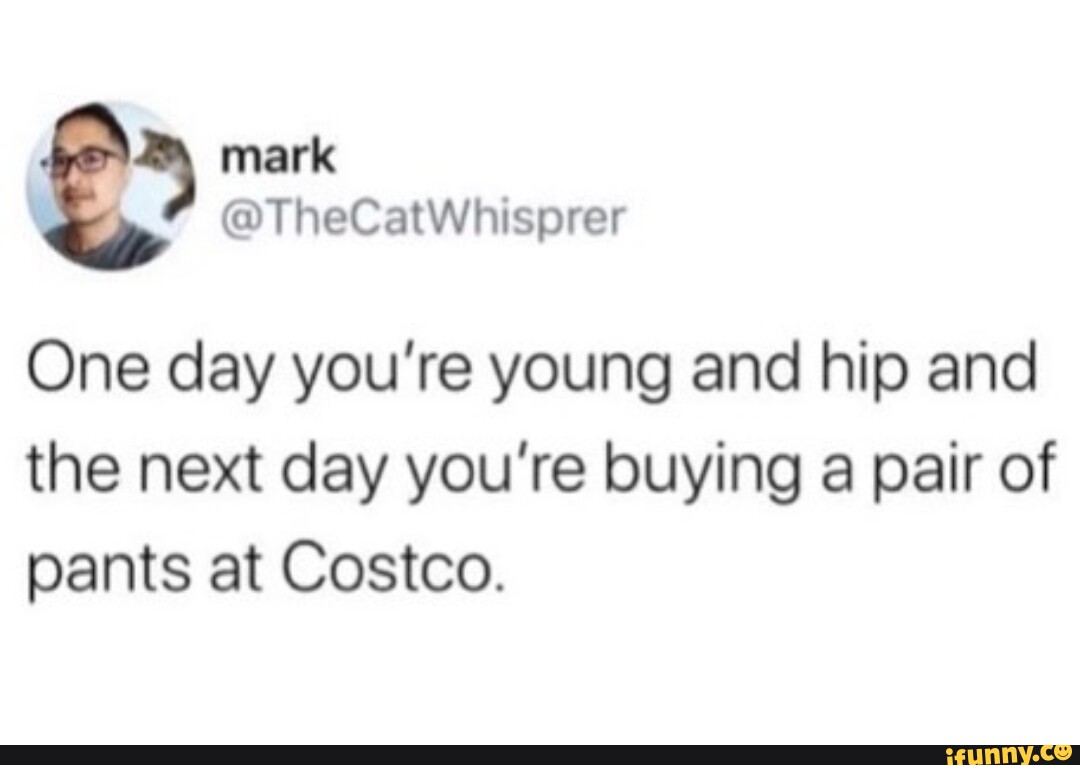 Mark RY One day you're young and hip and the next day you're buying a pair of pants at Costco ...